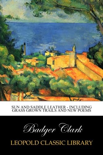 Sun and Saddle Leather - Including Grass Grown Trails and New Poems ...