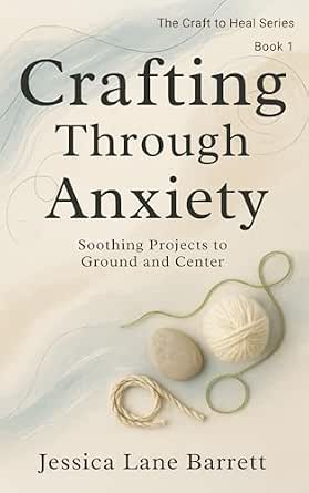 Amazon.com: Crafting Through Anxiety: Soothing Projects to Ground and ...