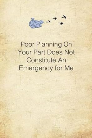 Poor Planning On Your Part Does Not Constitute An Emergency for Me ...