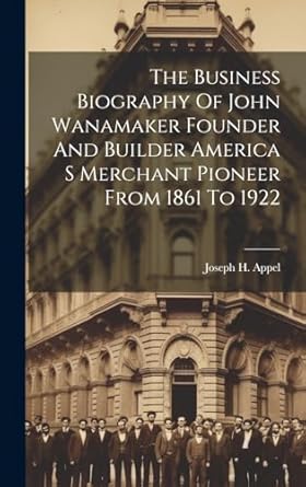 The Business Biography Of John Wanamaker Founder And Builder America S ...