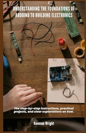 Understanding the Foundations of Arduino to Building Electronics: The step-by-step instructions ...