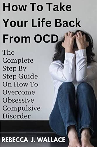 How To Take Your Life Back From OCD: The complete Step By Step Guide On ...