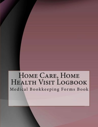 Home Care, Home Health Visit Logbook: Medical Bookkeeping Forms Book ...
