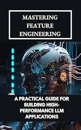 Mastering Feature Engineering: A Practical Guide for Building High-Performance LLM Applications ...