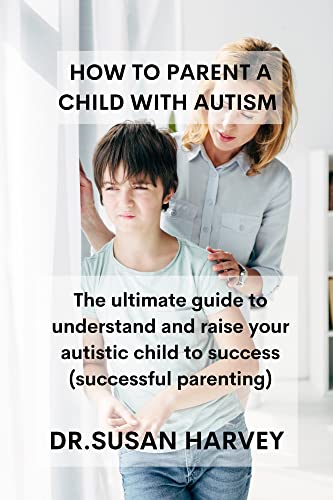 HOW TO PARENT A CHILD WITH AUTISM: The ultimate guide to understand and ...