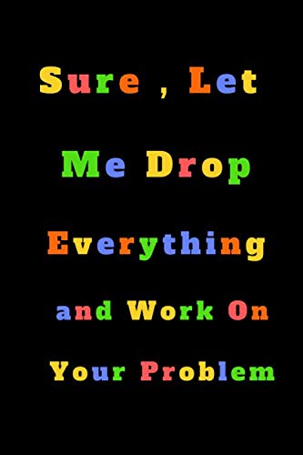 Sure, Let Me Drop Everything and Work On Your Problem: Lined Blank ...