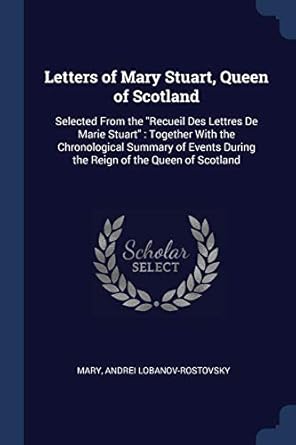 Letters of Mary Stuart, Queen of Scotland: Selected From the "Recueil ...