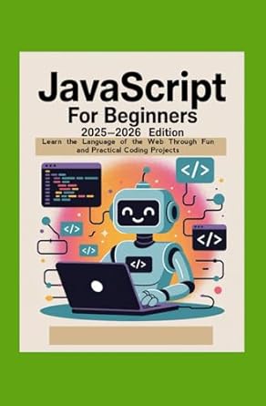 JavaScript for Beginners 2025-2026 Edition: Learn the Language of the Web Through Fun and ...