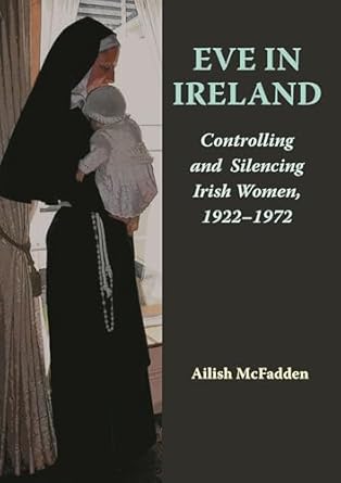 Eve in Ireland: Controlling and Silencing Irish Women, 1922–1972: McFadden, Ailish ...