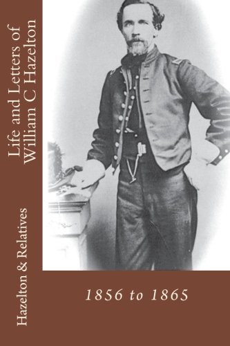 Life and Letters of William C Hazelton: 1856 to 1865: Hazelton, William ...