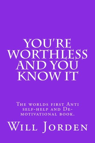 You're Worthless And You Know It: The worlds first Anti self-help and ...