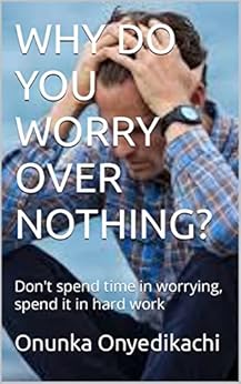 WHY DO YOU WORRY OVER NOTHING?: Don't spend time in worrying, spend it ...