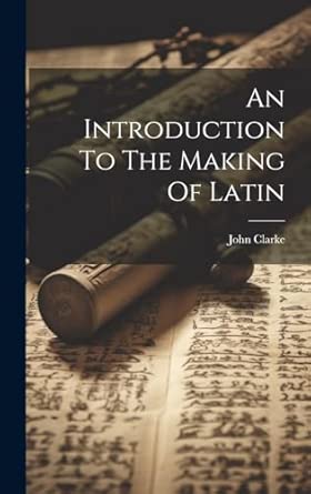 An Introduction To The Making Of Latin: Clarke, John: 9781020195709 ...