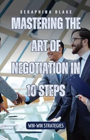 Mastering the Art of Negotiation in 10 Steps: Win-Win Strategies: Blake ...