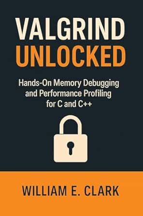 Valgrind Unlocked: Hands‑On Memory Debugging and Performance Profiling for C and C++ (English ...