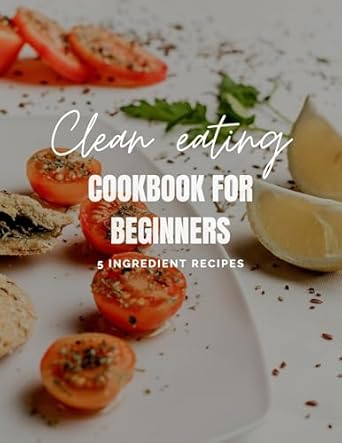 Clean eating cookbook for beginners: 5 ingredients recipes. (Healthy ...