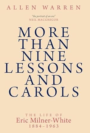 More than Nine Lessons and Carols: A Life of Eric Milner-White, 1884 ...