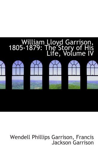 William Lloyd Garrison, 1805-1879: The Story of His Life, Volume IV ...