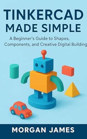 Tinkercad Made Simple: A Beginner’s Guide to Shapes, Components, and ...