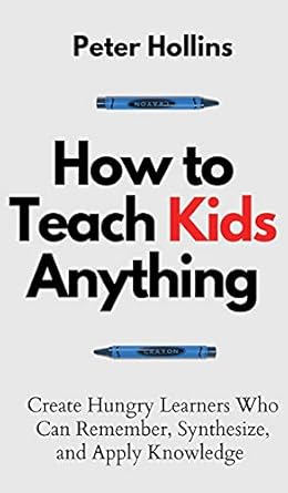 How to Teach Kids Anything: Create Hungry Learners Who can Remember ...