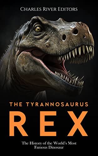 The Tyrannosaurus Rex: The History of the World’s Most Famous Dinosaur ...