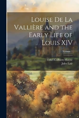 Louise de La Vallière and the Early Life of Louis XIV; Volume 1: Mayne ...