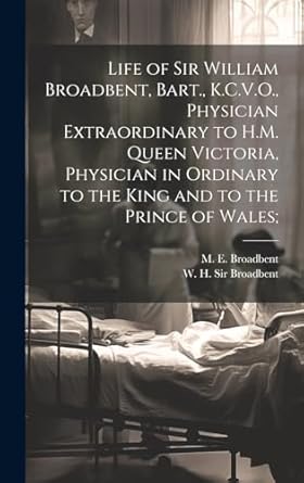 Life of Sir William Broadbent, Bart., K.C.V.O., Physician Extraordinary ...