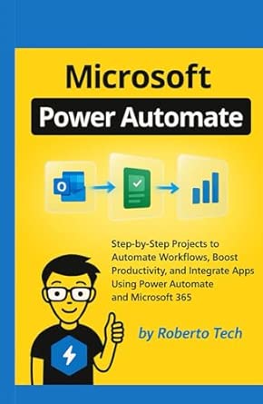 MICROSOFT POWER AUTOMATE: STEP-BY-STEP PROJECTS TO AUTOMATE WORKFLOWS, BOOST PRODUCTIVITY, AND ...