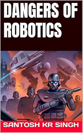 DANGERS OF ROBOTICS: HOW ROBOTS ARE DANGEROUS FOR HUMAN, SINGH, SANTOSH ...