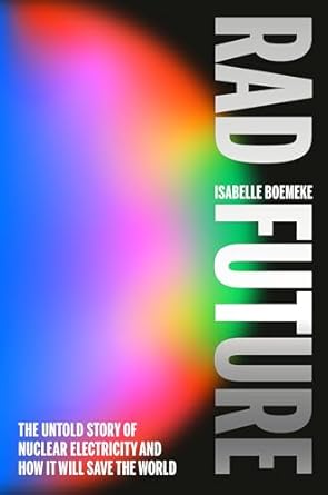 Rad Future: The Untold Story of Nuclear Electricity and How It Will ...