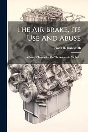 The Air Brake, Its Use And Abuse: A Book Of Instruction On The ...