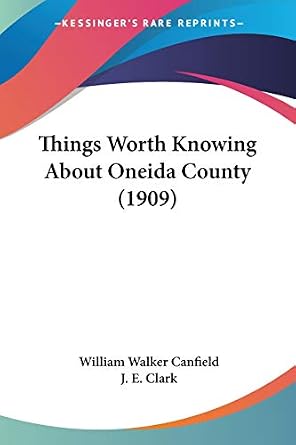 Things Worth Knowing About Oneida County (1909): Canfield, William ...