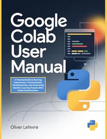 Google Colab User Manual : A Practical Guide to Running Experiments, Training Models ...