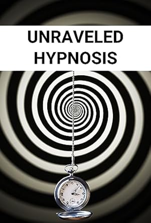 Unraveled Hypnosis: A Practical Guide to Understanding Hypnosis and Its ...
