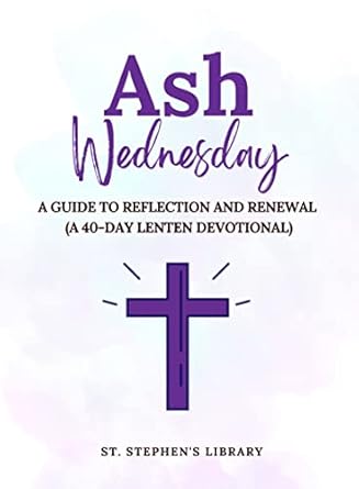 Ash Wednesday: A Guide to Reflection and Renewal (A 40-Day Lenten ...