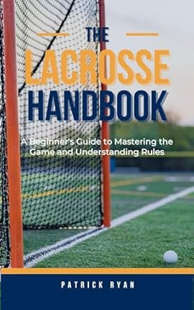 The Lacrosse Handbook: A Beginner's Guide to Mastering the Game and ...