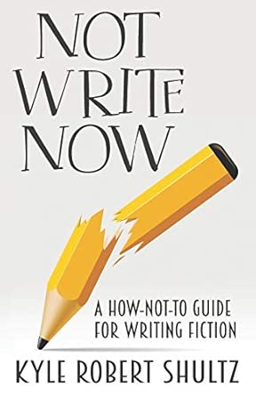Not Write Now: A How-Not-To Guide for Writing Fiction: Shultz, Kyle ...
