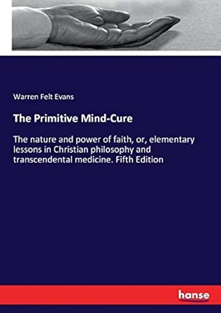 The Primitive Mind-Cure: The nature and power of faith, or, elementary ...