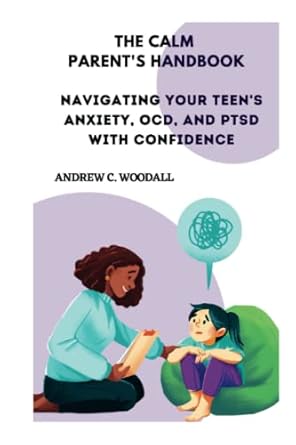 THE CALM PARENT'S HANDBOOK: Navigating Your Teen's Anxiety, OCD, and PTSD with Confidence ...