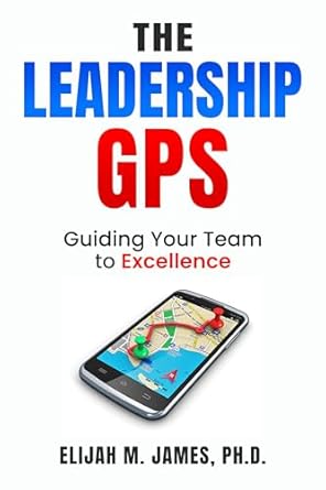 Amazon.com: The Leadership GPS: Guiding Your Team to Excellence eBook : James PhD, Elijah ...