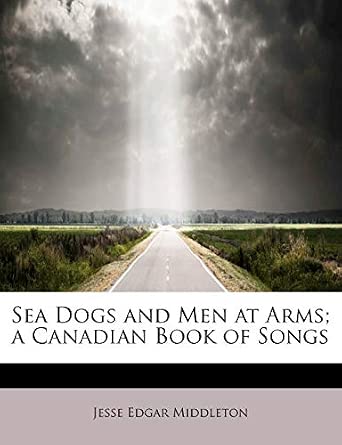 Sea Dogs and Men at Arms; a Canadian Book of Songs: Middleton, Jesse ...