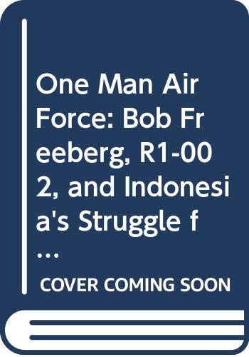 One Man Air Force: Bob Freeberg, R1-002, and Indonesia's Struggle for ...