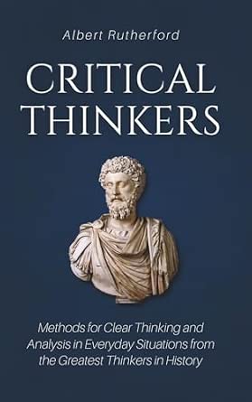 Critical Thinkers: Methods for Clear Thinking and Analysis in Everyday ...