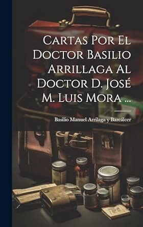 Cartas Por El Doctor Basilio Arrillaga Al Doctor D. José M. Luis Mora ...