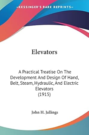 Elevators: A Practical Treatise On The Development And Design Of Hand, Belt, Steam, Hydraulic ...