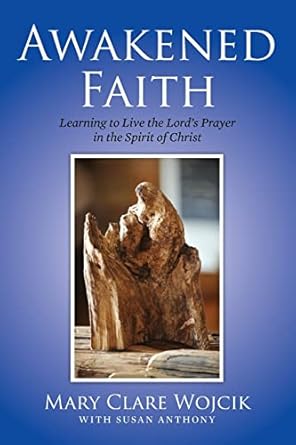 Awakened Faith: Learning to Live the Lord's Prayer : Wojcik, Mary Clare ...