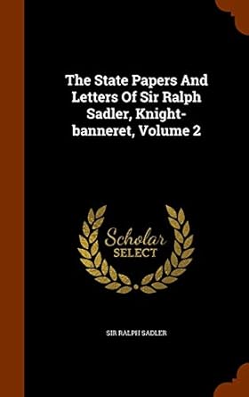 The State Papers And Letters Of Sir Ralph Sadler, Knight-banneret ...