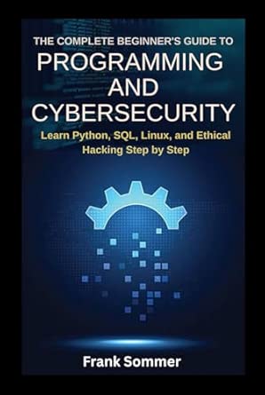 The Complete Beginner’s Guide to Programming and Cybersecurity: Learn Python, SQL, Linux, and ...