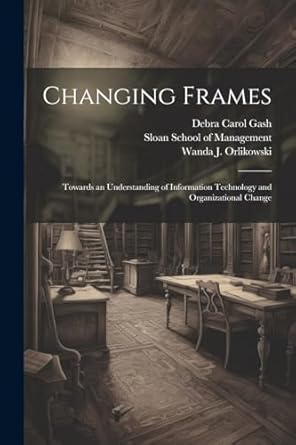 Changing Frames: Towards an Understanding of Information Technology and ...