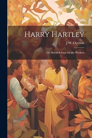 Harry Hartley: Or, Social Science for the Workers: Overton, J W ...